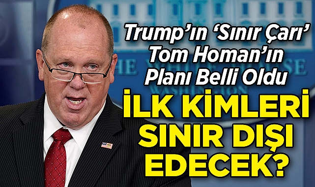 Trump'ın 'Sınır Çarı' Tom Homan'ın Planı Belli Oldu: İlk Kimleri Sınır ...